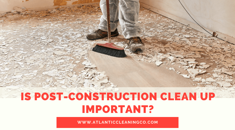 Is Post-Construction Clean Up Important? | Atlantic Cleaning Co.